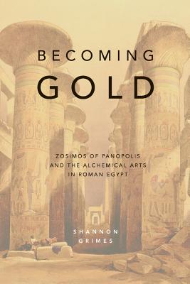 Becoming Gold: Zosimos of Panopolis and the Alchemical Arts in Roman ...