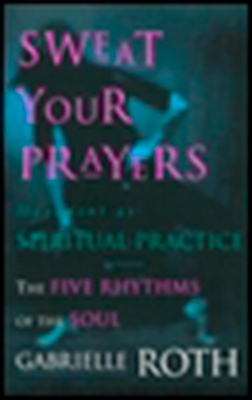 Sweat Your Prayers: The Five Rhythms of the Soul -- Movement as ...