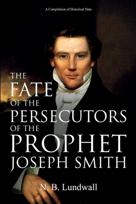 The Fate of the Persecutors of the Prophet Joseph Smith: A Compilation ...