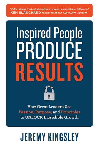 Inspired People Produce Results: How Great Leaders Use Passion, Purpose ...