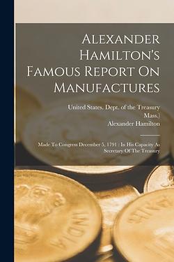 Alexander Hamilton's Famous Report On Manufactures: Made To Congress ...