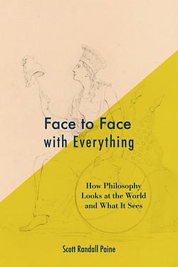 Face to Face with Everything: How Philosophy Looks at the World and ...