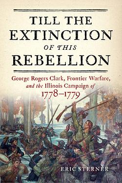 Till the Extinction of This Rebellion: George Rogers Clark, Frontier ...