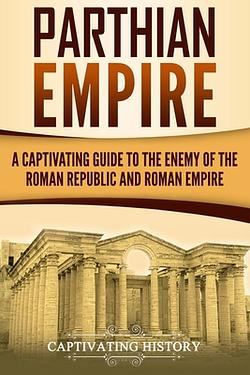 Parthian Empire: A Captivating Guide to the Enemy of the Roman Republic ...