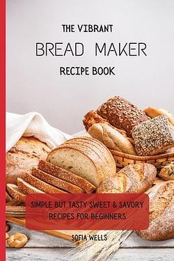 The Vibrant Bread Maker Recipe Book: Simple But Tasty Sweet & Savory ...