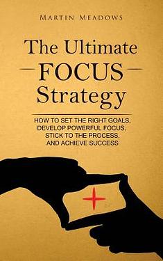 The Ultimate Focus Strategy: How to Set the Right Goals, Develop ...