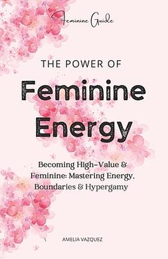 The Power of Feminine Energy: Becoming High-Value & Feminine: Mastering ...