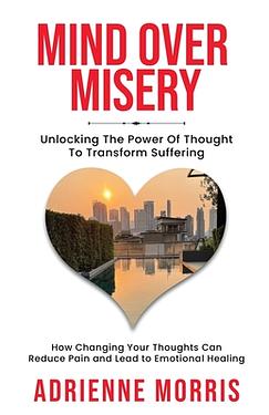 Mind Over Misery Unlocking The Power Of Thought To Transform Suffering ...